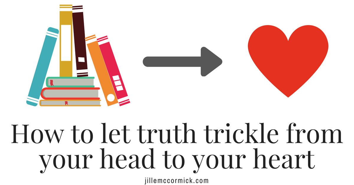 How to let truth trickle from your head to your heart - jillemccormick.com