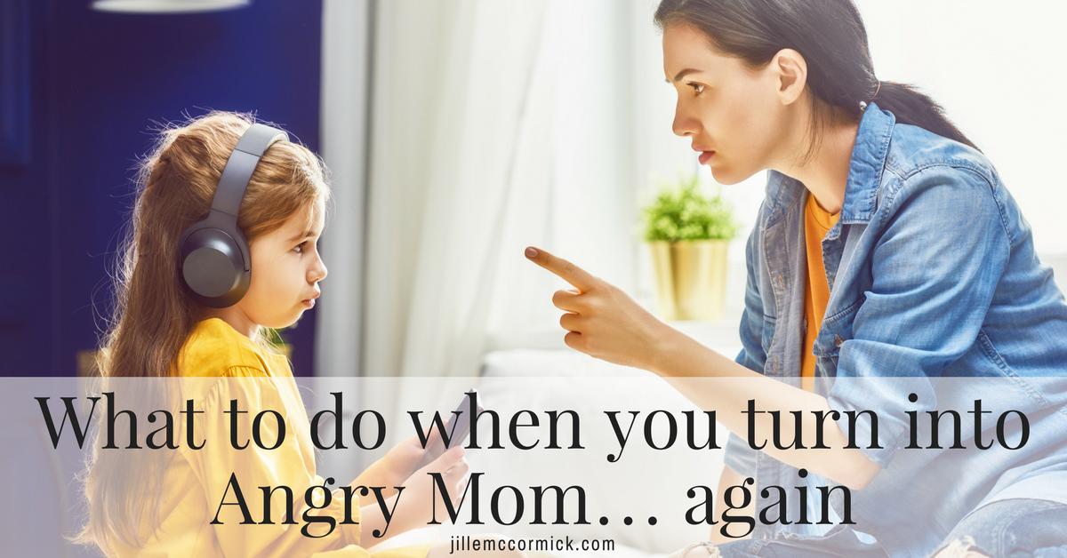 What to do when you turn into Angry Mom… again - jillemccormick.com