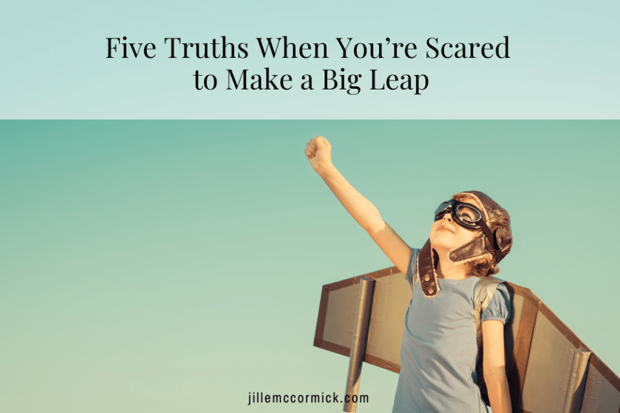 Five truths when you're scared to make a big leap | jillemccormick.com