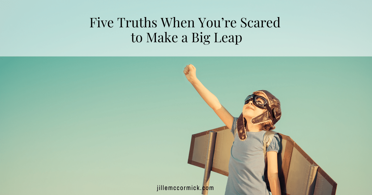 Five truths when you’re scared to make a big leap - jillemccormick.com