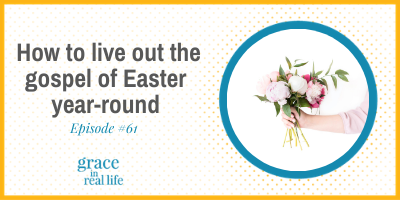 #61: How to live out the gospel of Easter year-round - jillemccormick.com
