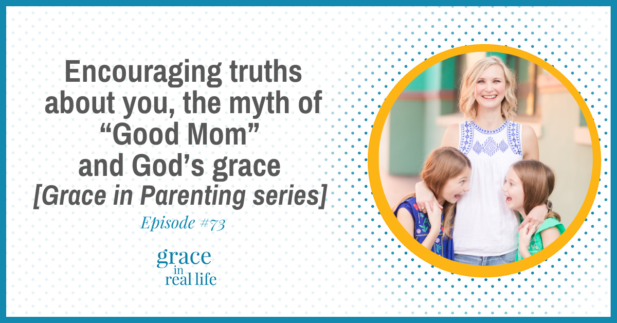 #73: Encouraging truths about you, the myth of “Good Mom” and God’s ...