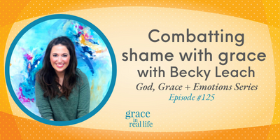 #125: God, grace + emotions: Combatting shame with grace with Becky ...