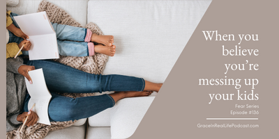 #136: Grace vs. Fear: When you believe you’re messing up your kids ...