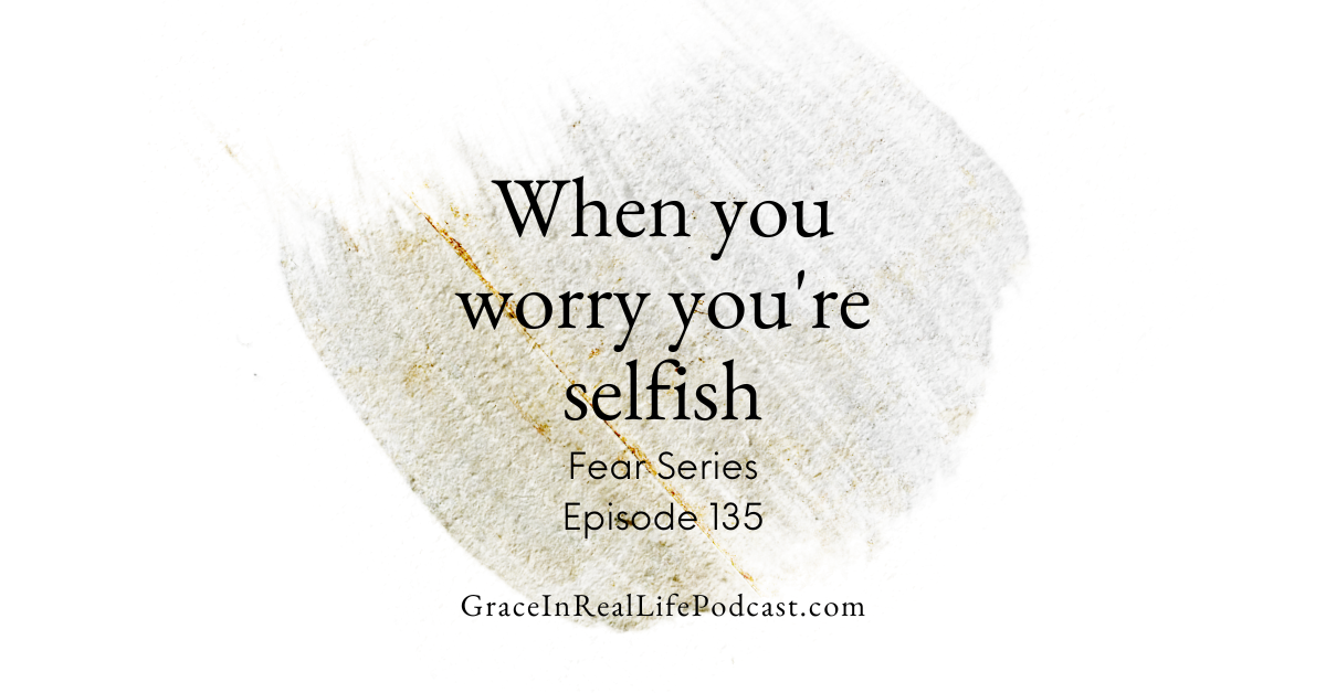 #135: Grace vs. Fear: When you worry you’re selfish - jillemccormick.com